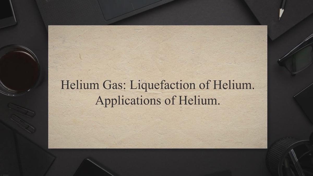 Helium Gas: Liquefaction of Helium. Applications of Helium.